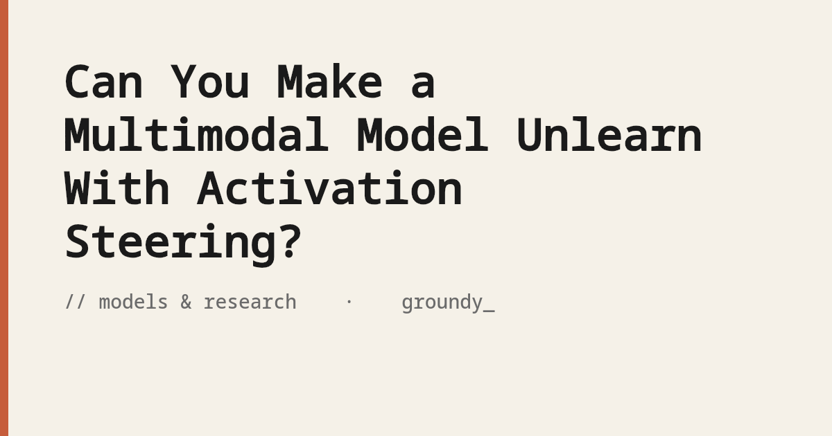 Can You Make a Multimodal Model Unlearn With Activation Steering? · Groundy