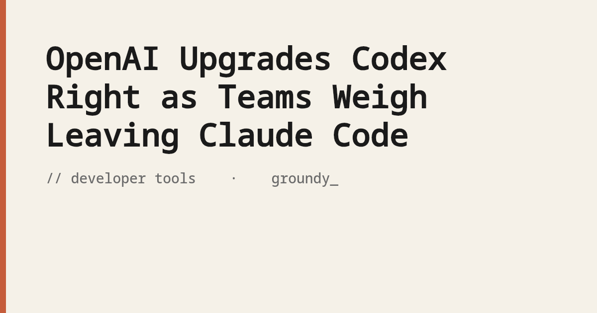 OpenAI Upgrades Codex Right as Teams Weigh Leaving Claude Code · Groundy